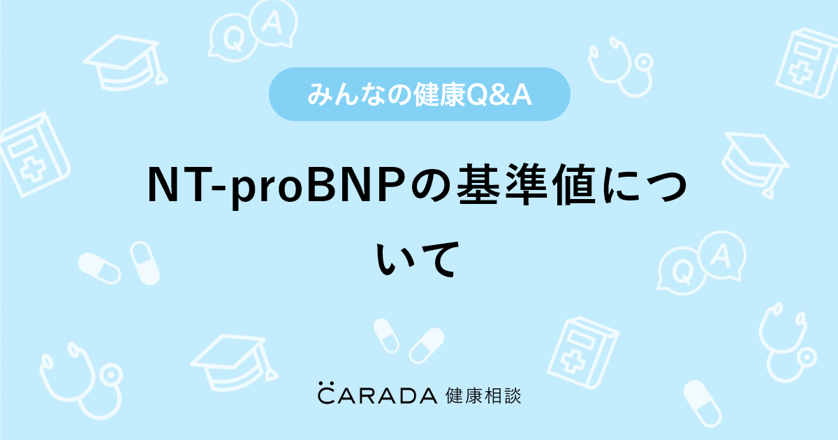 「NT-proBNPの基準値について」内科の相談。BBさん（34歳/男性）の投稿。【CARADA 健康相談】 医師や専門家に相談できるQ&A ...